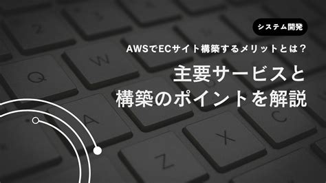 Awsでecサイト構築するメリットとは？主要サービスと構築のポイントを解説