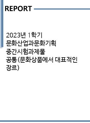 2023년 1학기 문화산업과문화기획 중간시험과제물 공통 문화상품에서 대표적인 장르 중간 기말과제