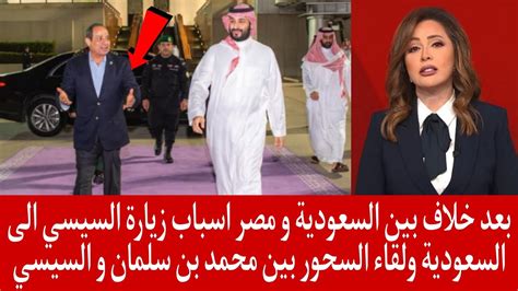 بعد خلاف بين السعودية و مصر اسباب زيارة السيسي الى السعودية ولقاء