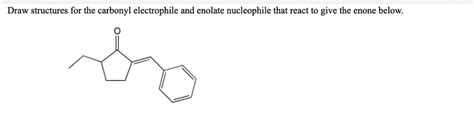 Draw Structures For The Carbonyl Electrophile And Enolate Nucleophile That React To Give The