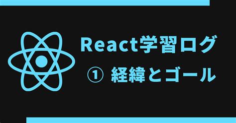 【react学習ログ①】react学習スタート！経緯・ゴールについて