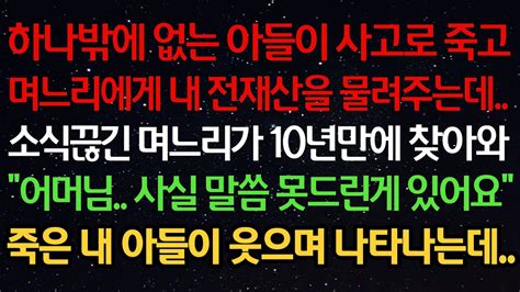 실화사연 하나밖에 없는 아들이 사고로 죽고며느리에게 내 전재산을 물려주는데소식끊긴 며느리가 10년만에 찾아와어머님 사실 말씀 못드린게 있어요죽은 내 아들이 웃으며