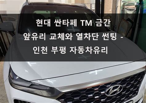 현대 싼타페 Tm 금간 앞유리 교체와 열차단 썬팅 인천 부평 자동차유리 네이버 블로그