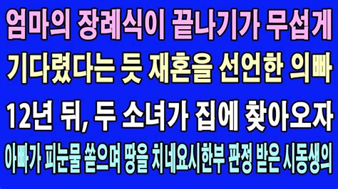 사이다 사연 엄마의 장례식이 끝나기가 무섭게 기다렸다는듯 재혼을 선언한 아빠 12년 뒤 두 소녀가 집에 찾아오자 아빠가 피눈물을 쏟으며 땅을 치네요 Youtube