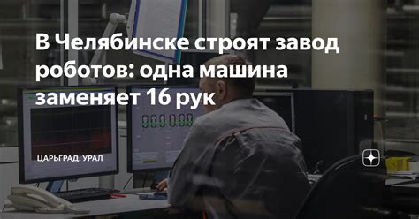 В Челябинске строят завод роботов одна машина заменяет 16 рук Русский компас Дзен