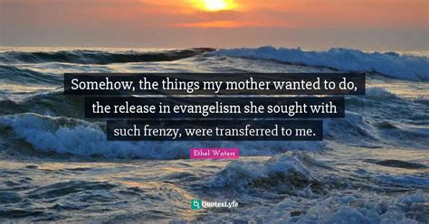 Somehow The Things My Mother Wanted To Do The Release In Evangelism Quote By Ethel Waters