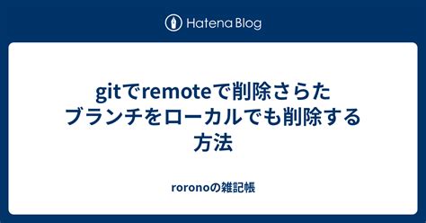 Gitでremoteで削除さらたブランチをローカルでも削除する方法 Roronoの雑記帳