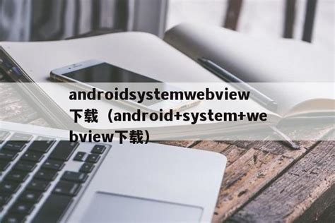 androidsystemwebview下载android system webview下载 源码村资源网
