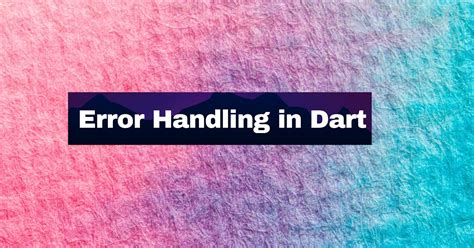 Tips For Effective Error Handling In Dart