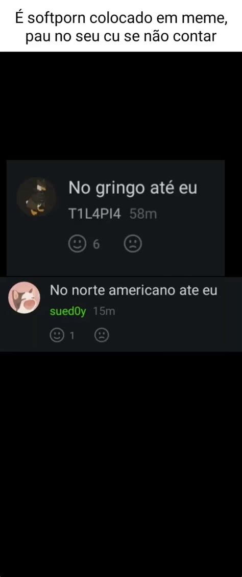 Softporn Colocado Em Meme Pau No Seu Cu Se N O Contar No Gringo At Eu Til Pi Cr No Norte
