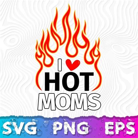 I Love Hot Moms Svg Sexy Hot Mom I Love Hot Moms Shirt I Inspire Uplift