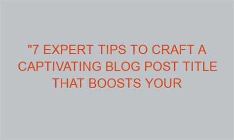 7 Expert Tips To Craft A Captivating Blog Post Title That Boosts Your