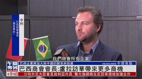 独家｜巴西商会会长：卢拉访华带来更多商机凤凰网视频凤凰网