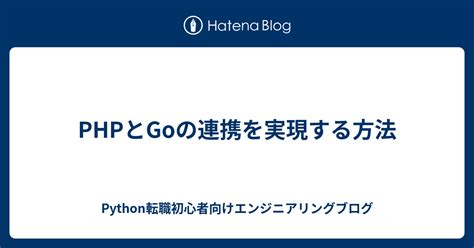 Phpとgoの連携を実現する方法 Python転職初心者向けエンジニアリングブログ