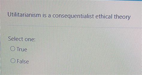Solved Utilitarianism Is A Consequentialist Ethical Theory