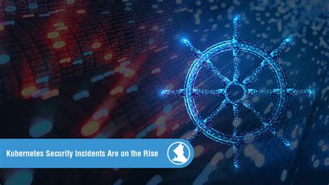 Kubernetes Security Incidents Are On The Rise Heres What You Can Do About It