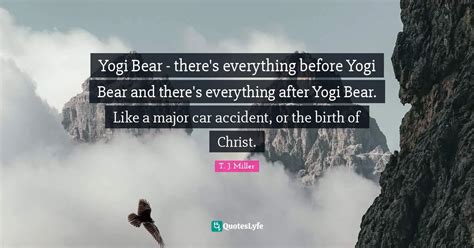 Yogi Bear Theres Everything Before Yogi Bear And Theres Everything Quote By T J Miller