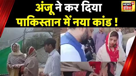 Anju Nasrullah News सामने आया अंजू का नया विडियो निकाह के बाद
