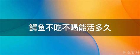 鳄鱼不吃不喝能活多久 业百科