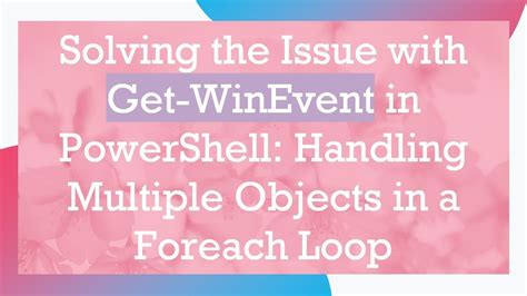 Solving The Issue With Get Winevent In Powershell Handling Multiple Objects In A Foreach Loop