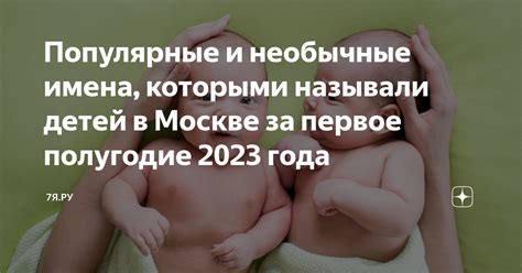 Популярные и необычные имена которыми называли детей в Москве за первое полугодие 2023 года