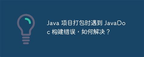 Java 项目打包时遇到 Javadoc 构建错误，如何解决？ 美云
