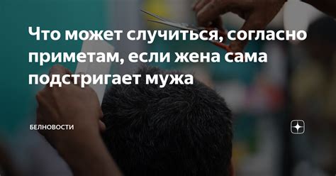 Что может случиться согласно приметам если жена сама подстригает мужа БЕЛНОВОСТИ Дзен