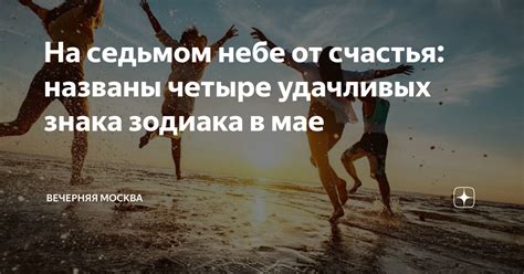 На седьмом небе от счастья названы четыре удачливых знака зодиака в мае Вечерняя Москва Дзен