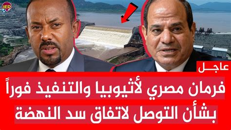 فرمان مصري لأثيوبيا والتنفيذ فوراً شروط التوصل لاتفاق قانوني بشأن سد