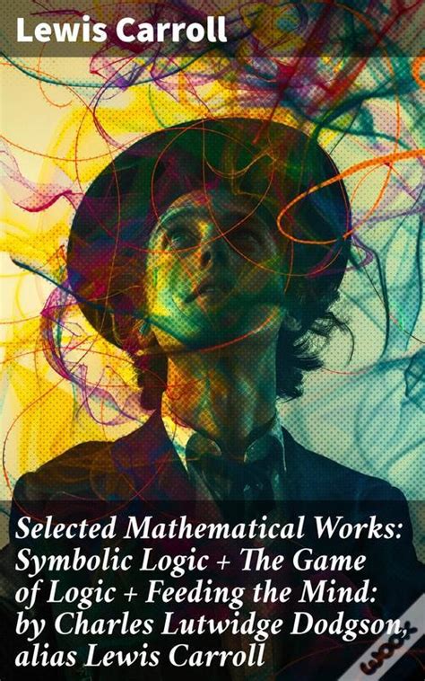 Selected Mathematical Works Symbolic Logic The Game Of Logic Feeding The Mind By Charles