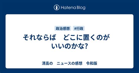それならば どこに置くのが いいのかな 清高の ニュースの感想 令和版