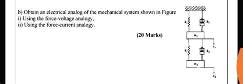 SOLVED Obtain An Electrical Analog Of The Mechanical System Shown In Figure I Using The Force