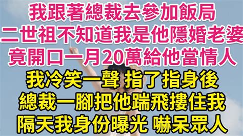 我跟著總裁去參加飯局，二世祖不知道我是他隱婚老婆，竟開口一月20萬給他當情人，我冷笑一聲 指了指身後，總裁一腳把他踹飛摟住我，隔天我身份曝光