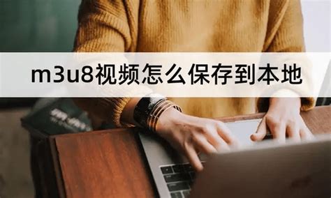 M3u8如何变成本地视频？一篇干货帮你解决格式网页操作