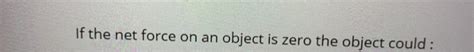 Solved If The Net Force On An Object Is Zero The Object