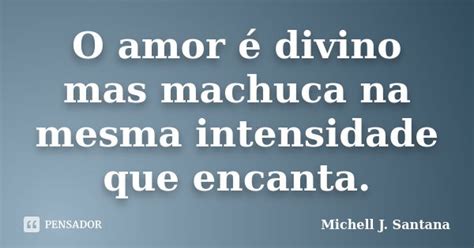 O Amor é Divino Mas Machuca Na Mesma Michell J Santana Pensador