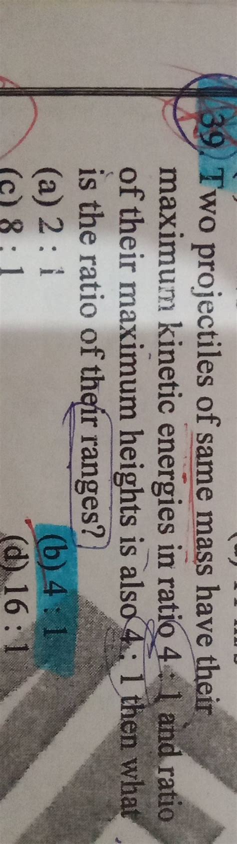 Two Projectiles Of Same Mass Have Their Maximum Kinetic Energies In Ratio