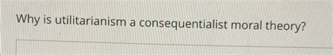 Solved Why Is Utilitarianism A Consequentialist Moral