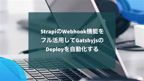 Strapiのwebhook機能をフル活用してgatsbyjsのdeployを自動化する。 Webエンジニアのtipsブログ