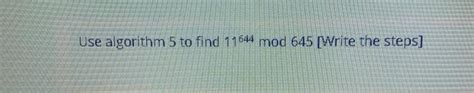 Solved Use Algorithm 5 To Find 11644 Mod 645 Write The