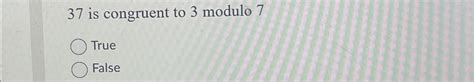 Solved 37 ﻿is Congruent To 3 ﻿modulo 7truefalse