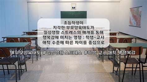 논문 초등학생이 지각한 부모양육태도가 일상생활 스트레스의 매개를 통해 행복감에 미치는 영향 학생 교사 애착 수준에 따른 차이를 중심으로 Youtube