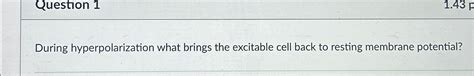 Solved Question 1during Hyperpolarization What Brings The