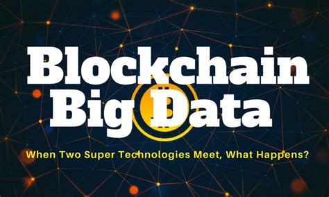 Blockchain And Big Data When Two Super Technologies Meet What Happens