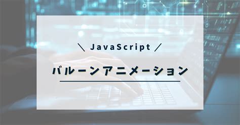 JavaScriptバルーンアニメーション 画面中央から外に向かって風船が広がるアニメーション アクアのプログラミング日記