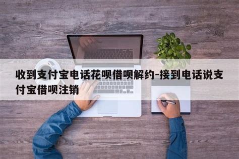 收到支付宝电话花呗借呗解约 接到电话说支付宝借呗注销 三酷猫软件站