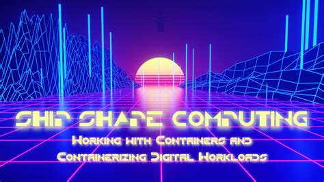 ship shape computing working with containers and containerizing