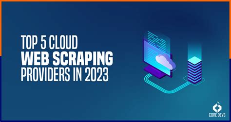 top 5 cloud web scraping providers in 2023 core devs ltd