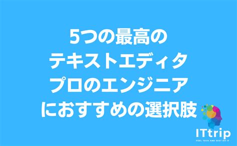 5つの最高のテキストエディタ：プロのエンジニアにおすすめの選択肢 it trip