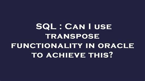 Sql Can I Use Transpose Functionality In Oracle To Achieve This